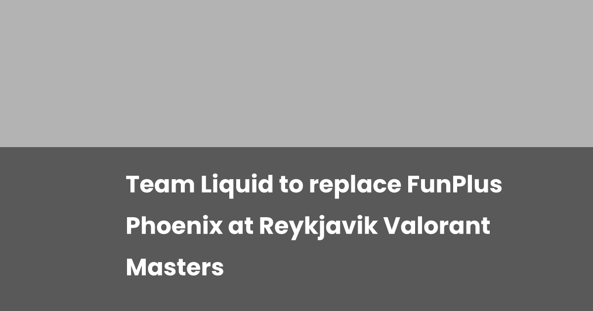 Team Liquid to replace FunPlus Phoenix at Reykjavik Valorant Masters ...